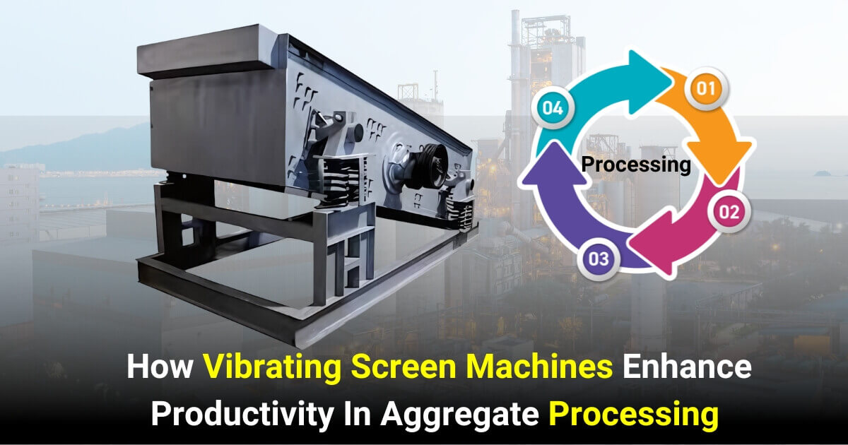 How Vibrating Screen Machines Enhance Productivity In Aggregate Processing